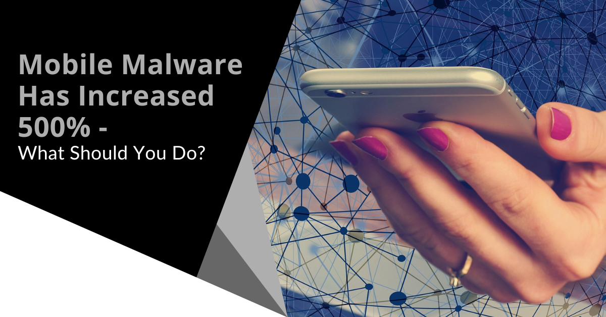 Mobile Malware Has Increased 500% - What Should You Do?